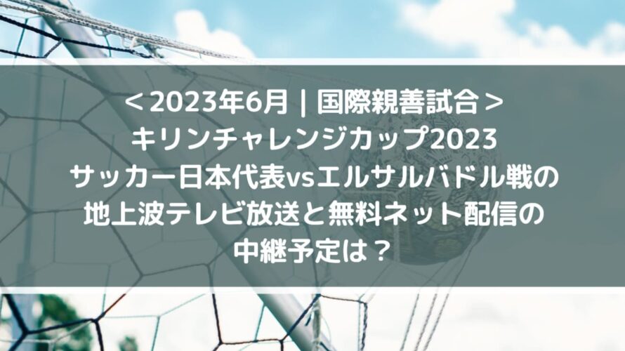 サッカー日本代表エルサルバドル戦の地上波テレビ放送と無料ネット配信の中継予定は？ キリンチャレンジカップ2023 Center Circle